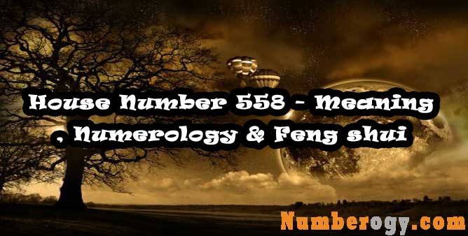 House Number 558 – Meaning , Numerology & Feng shui